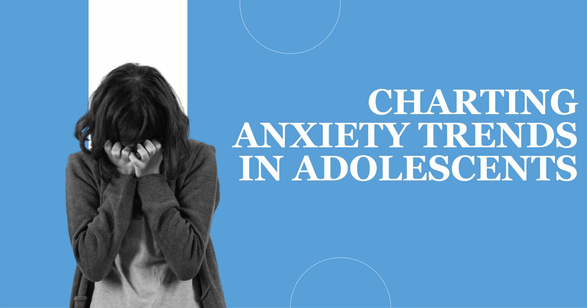 Charting Anxiety Trends In Adolescents - Hillside Horizon For Teens